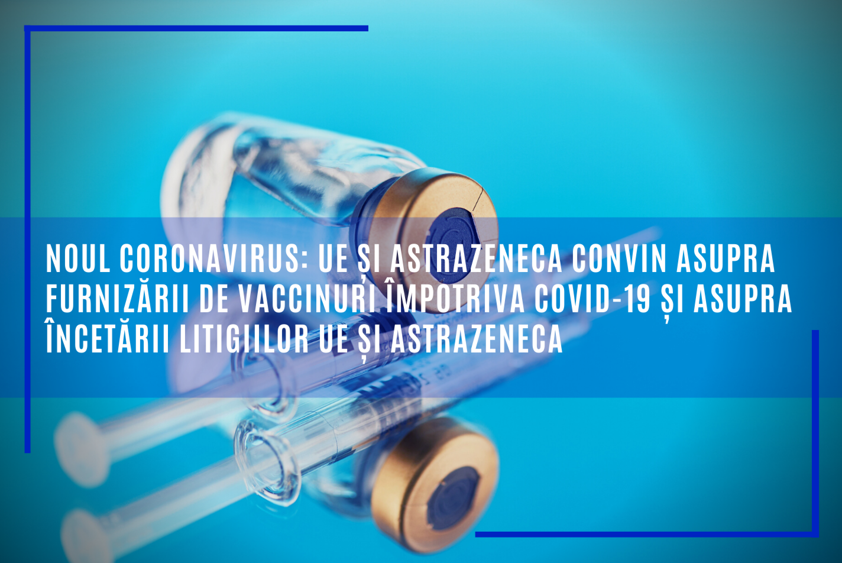 UE și AstraZeneca convin asupra furnizării de vaccinuri împotriva COVID ...